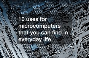 10 uses for microcomputers that you can find in everyday life ...